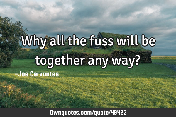 Why all the fuss will be together any way?: OwnQuotes.com