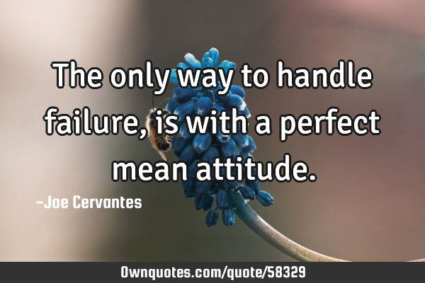 The only way to handle failure, is with a perfect mean attitude ...