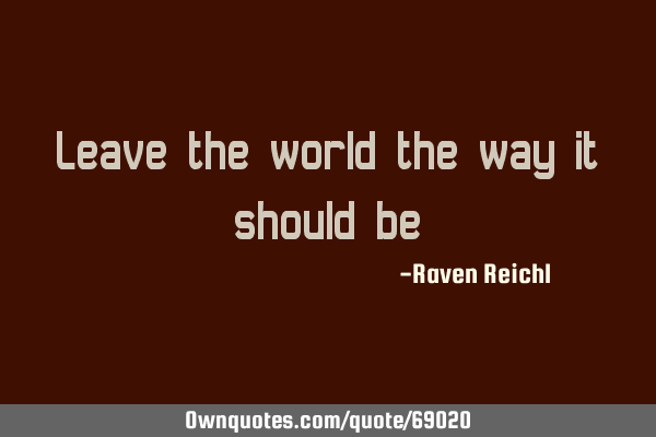 Leave the world the way it should be: OwnQuotes.com
