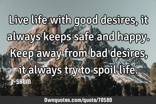 Live life with good desires, it always keeps safe and happy. K ...