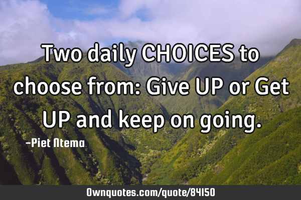 Two daily CHOICES to choose from: Give UP or Get UP and keep on ...