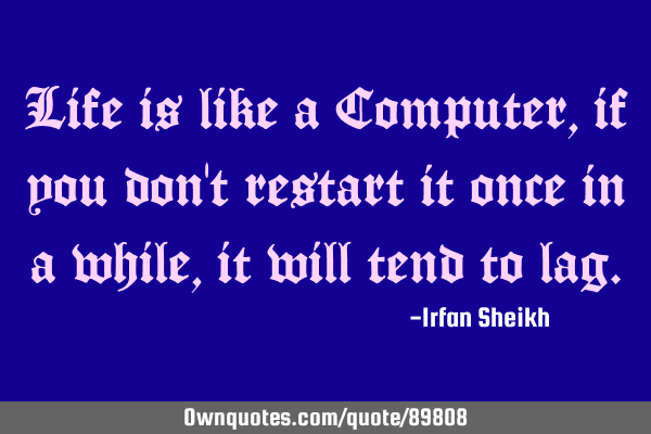 Life is like a Computer, if you don't restart it once in a: OwnQuotes.com