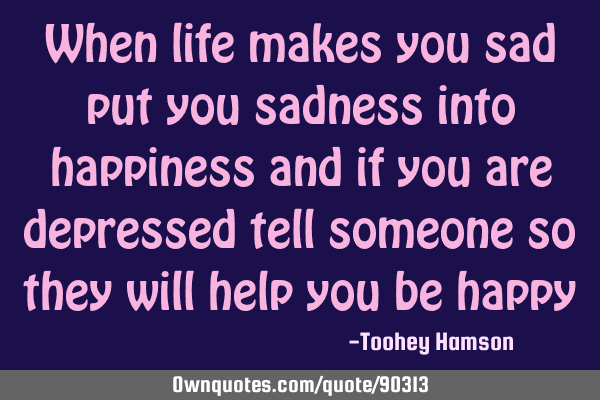 When life makes you sad put you sadness into happiness and if ...