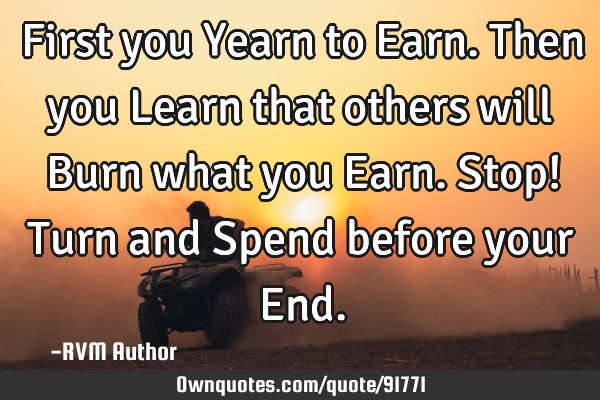 First you Yearn to Earn. Then you Learn that others will Burn ...