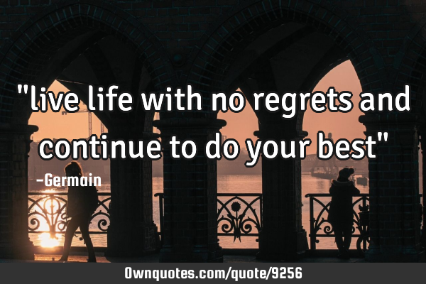 "live life with no regrets and continue to do your best": OwnQuotes.com
