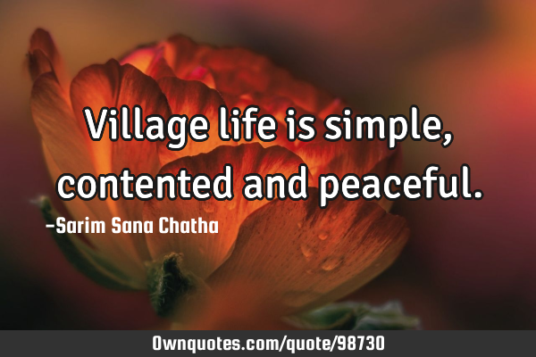 Village life is simple, contented and peaceful.: OwnQuotes.com